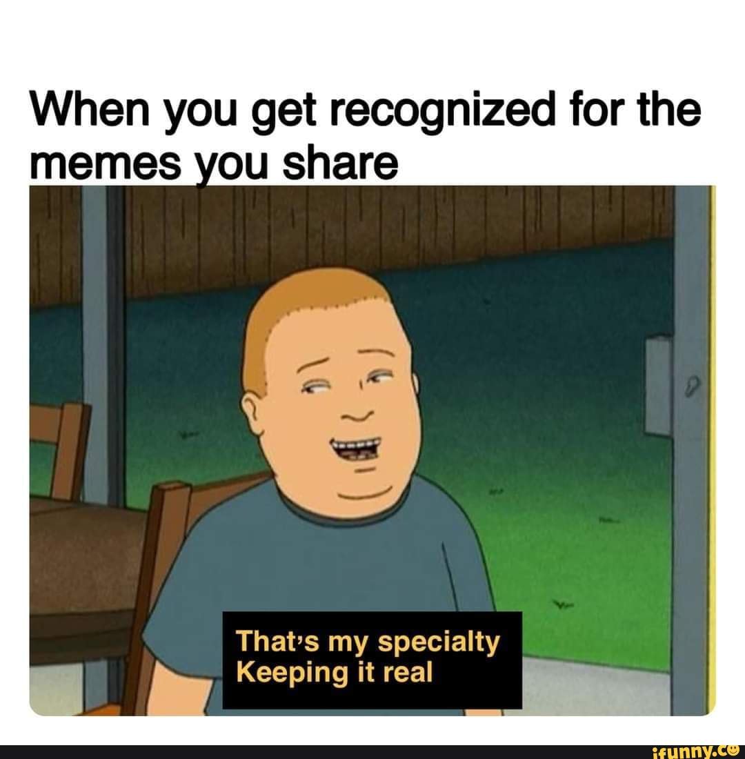 When you get recognized for the memes you share That's my specialty ...