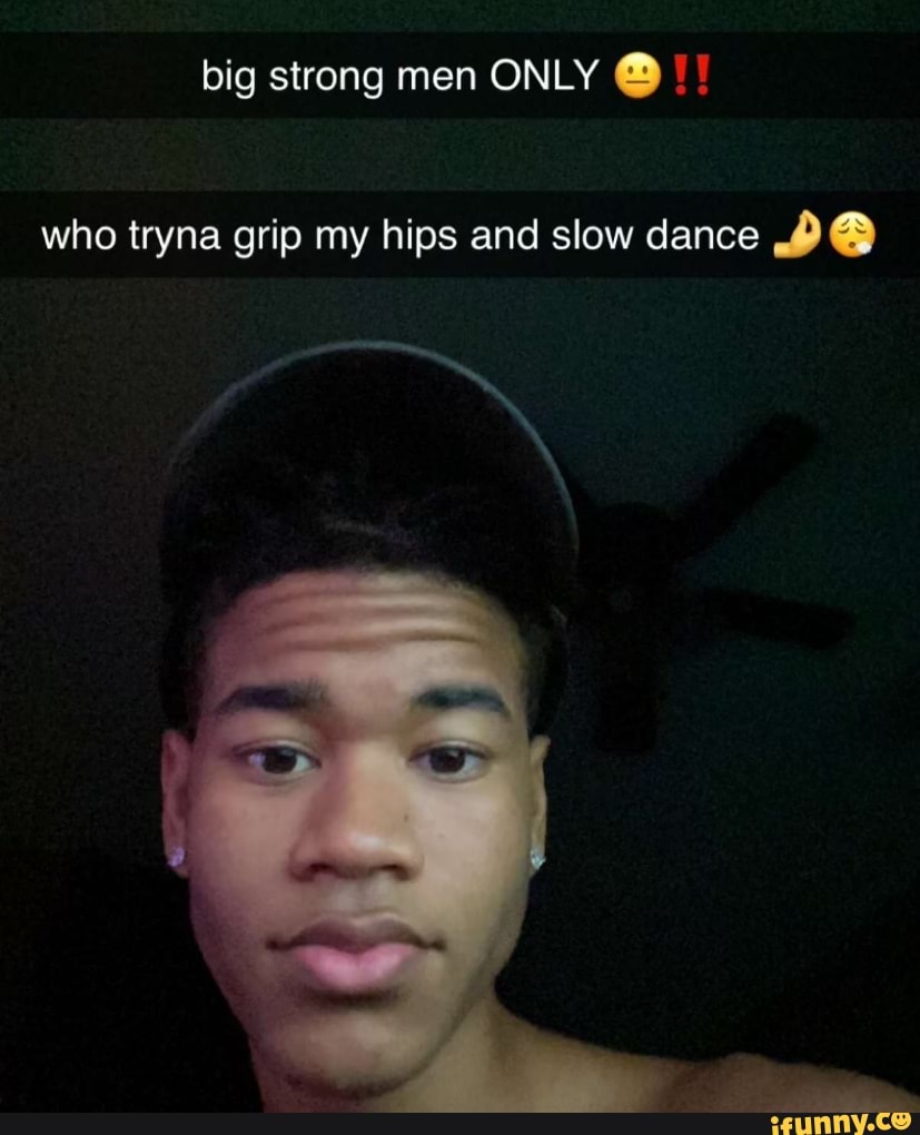 Big strong men ONLY who tryna grip my hips and slow dance - iFunny