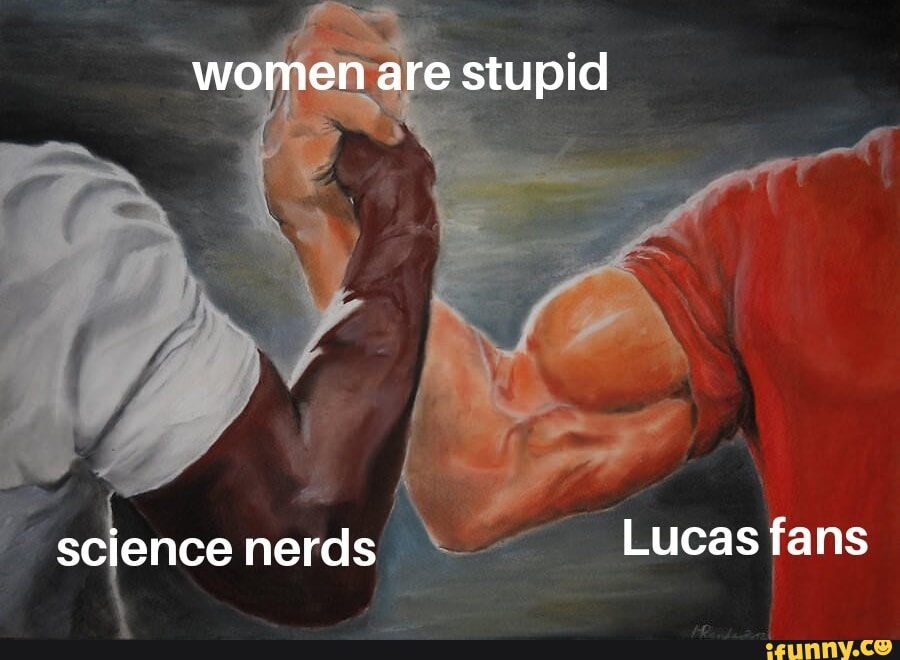 Women are stupid IN science nerds Lucas fans - iFunny