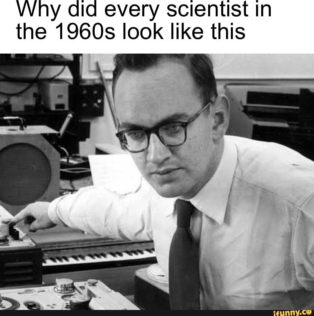 Why did every scientist In the 1960s look like this - iFunny
