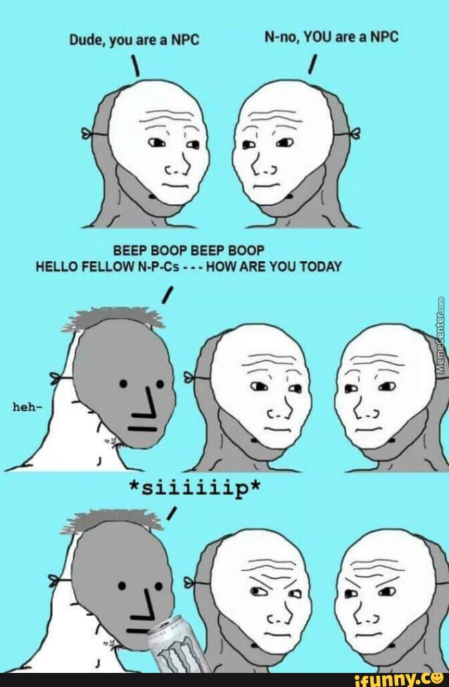 Dude, you are a NPC N-no, YOU are a NPC Ce) BEEP BOOP BEEP BOOP HELLO ...