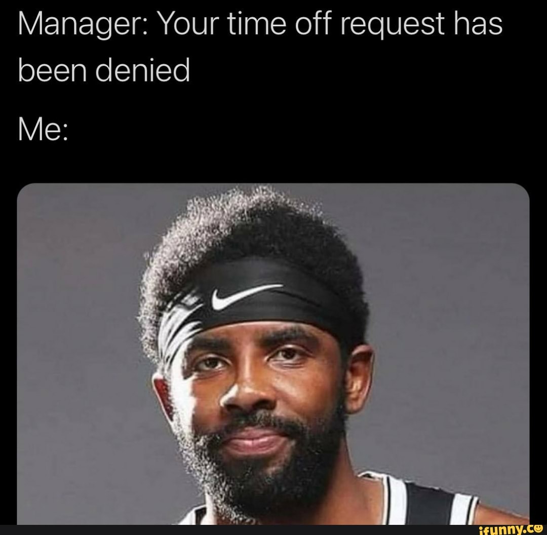 Manager: Your time off request has been denied Me: - iFunny