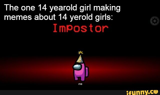 The one 14 yearold girl making memes about 14 yerold girls: ImPostor ...