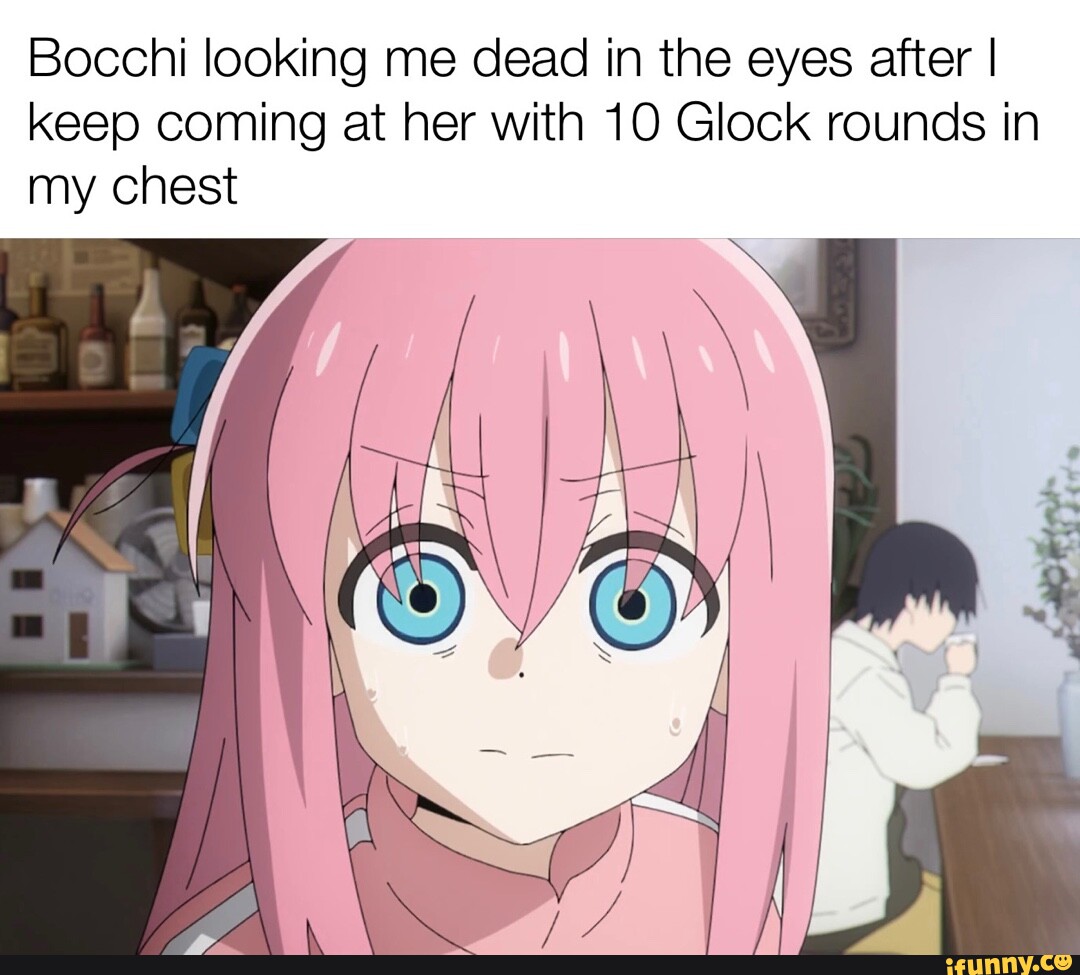 Bocchi looking me dead in the eyes after I keep coming at her with 10 ...