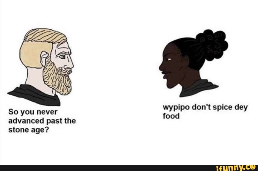 Wypipo don't spice dey food So you never advanced past the stone age ...