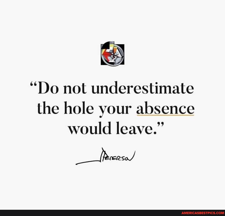 "Do not underestimate the hole your absence would leave." - America’s ...