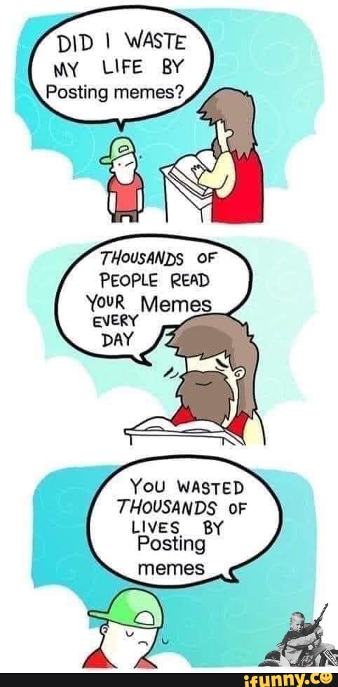 DID I WASTE MY LIFE BY Posting memes? THOUSANDS OF PEOPLE READ YouR ...