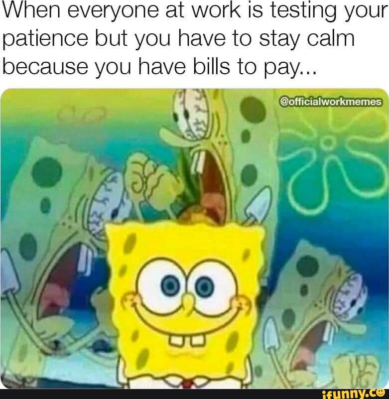 When everyone at work Is testing your patience but you have to stay ...