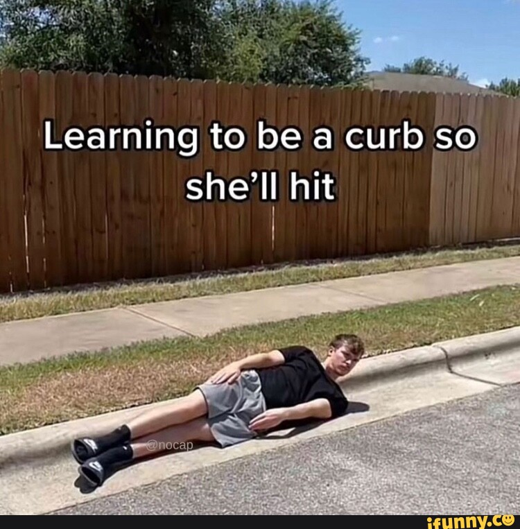 Learning to be a curb so she'll hit I - iFunny