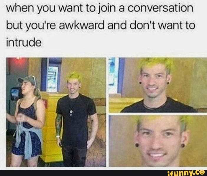 When you want to join a conversation but you‘re awkward and don't want ...