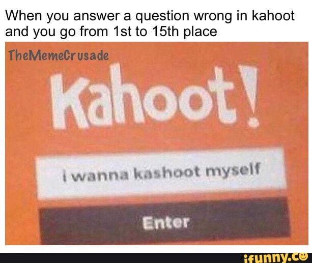 When you answer a question wrong in kahoot and you go from 1st to 15th ...