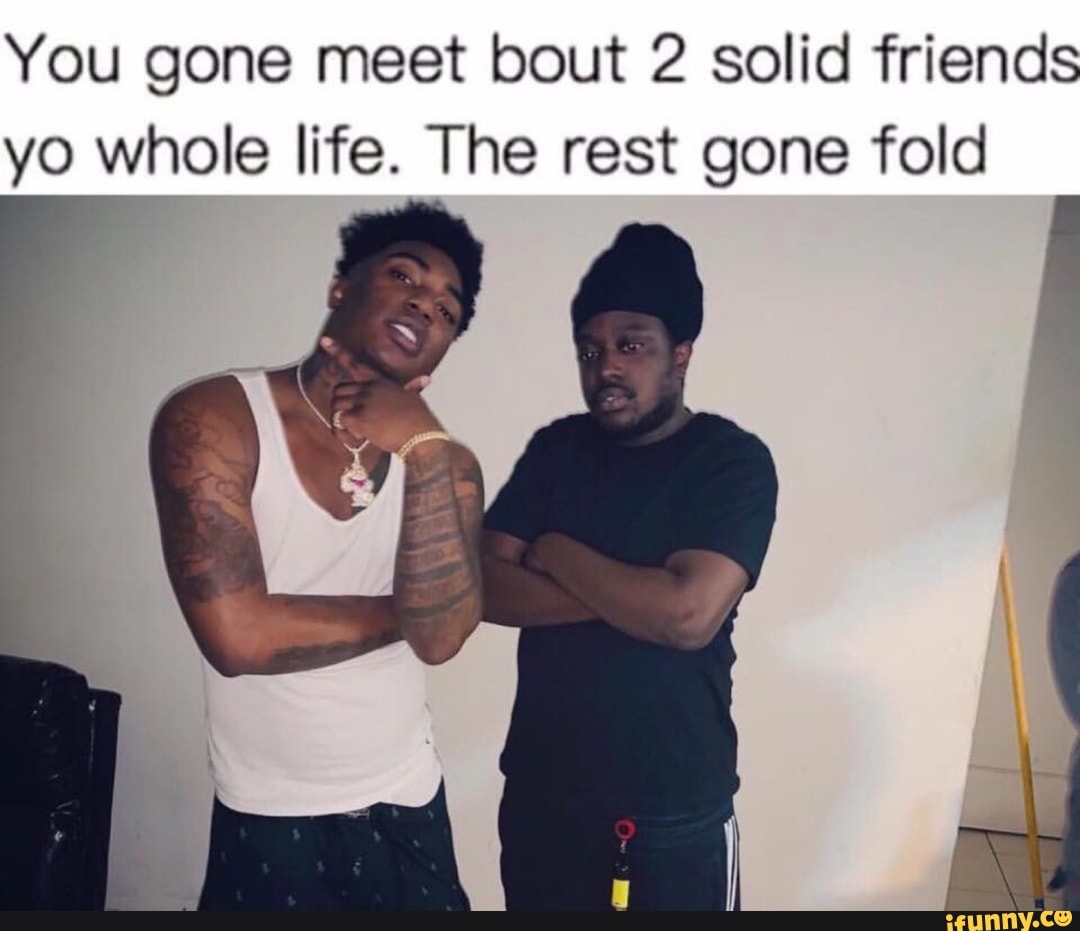 You gone meet bout 2 solid friends yo whole life. The rest gone fold ...