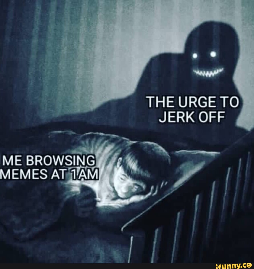 The Urge To Jerk Off Me Browsing Memes At Ifunny