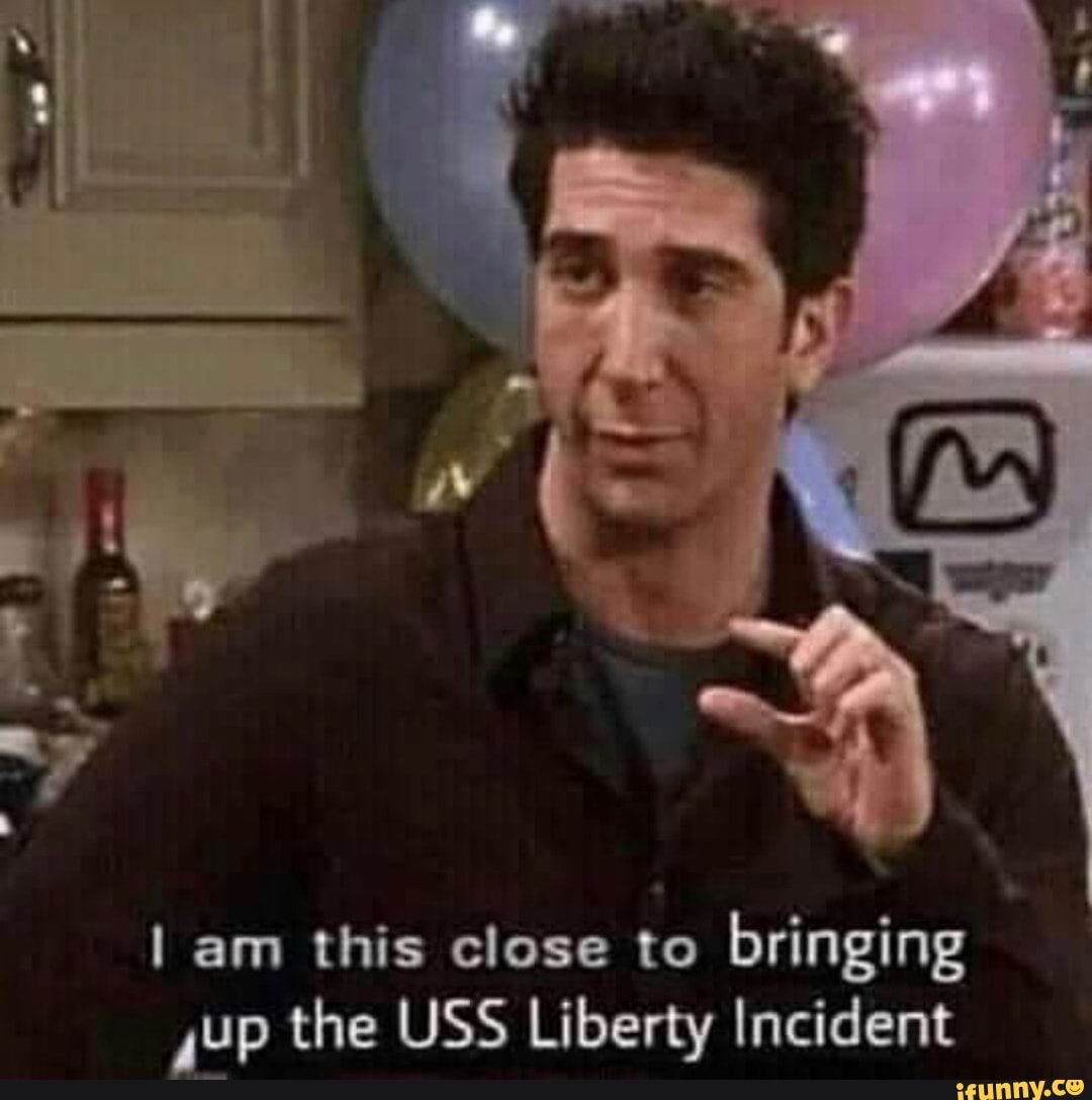 Am this close to bringing up the USS Liberty Incident - iFunny