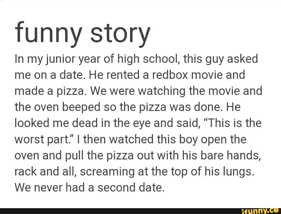 Funny story In my junior year of high school, this guy asked me on a ...