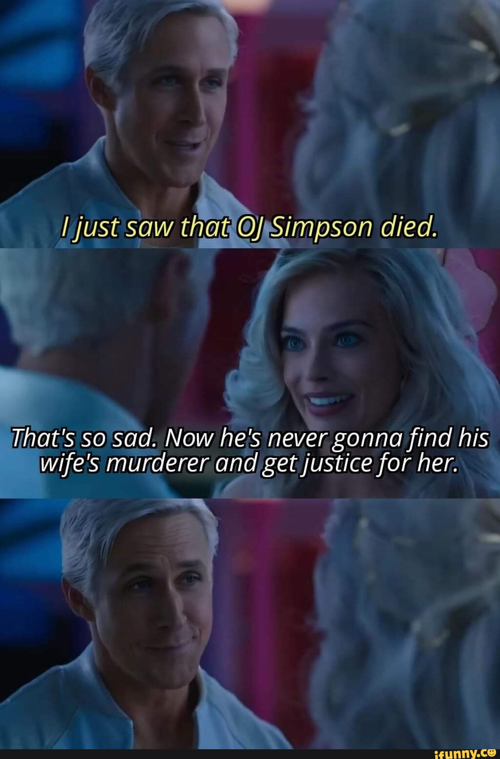 Just saw that Simpson died. That's so sad. Now he's never gonna find ...