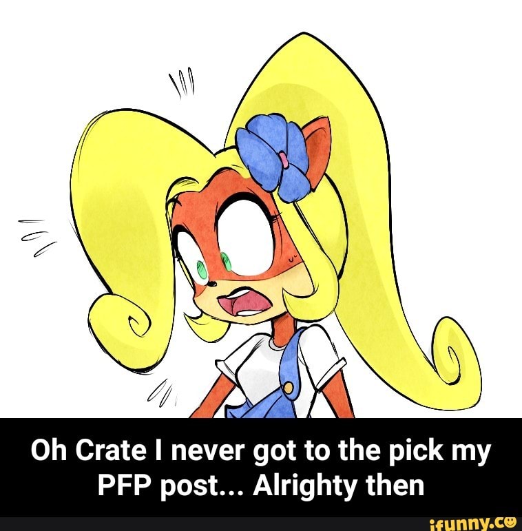 0h Crate I never got to the pick my PFP post... Alrighty then - Oh ...
