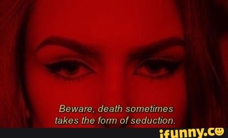Beware, death sometimes takes the form of seduction. - iFunny