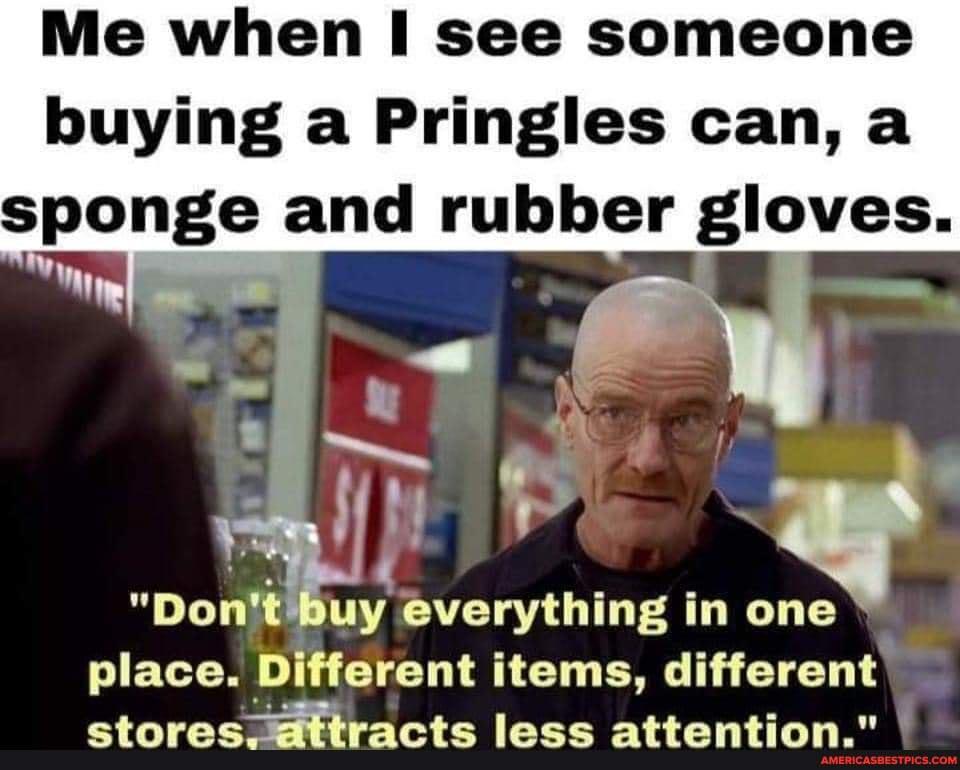 Me when I see someone buying a Pringles can,a sponge and rubber gloves ...