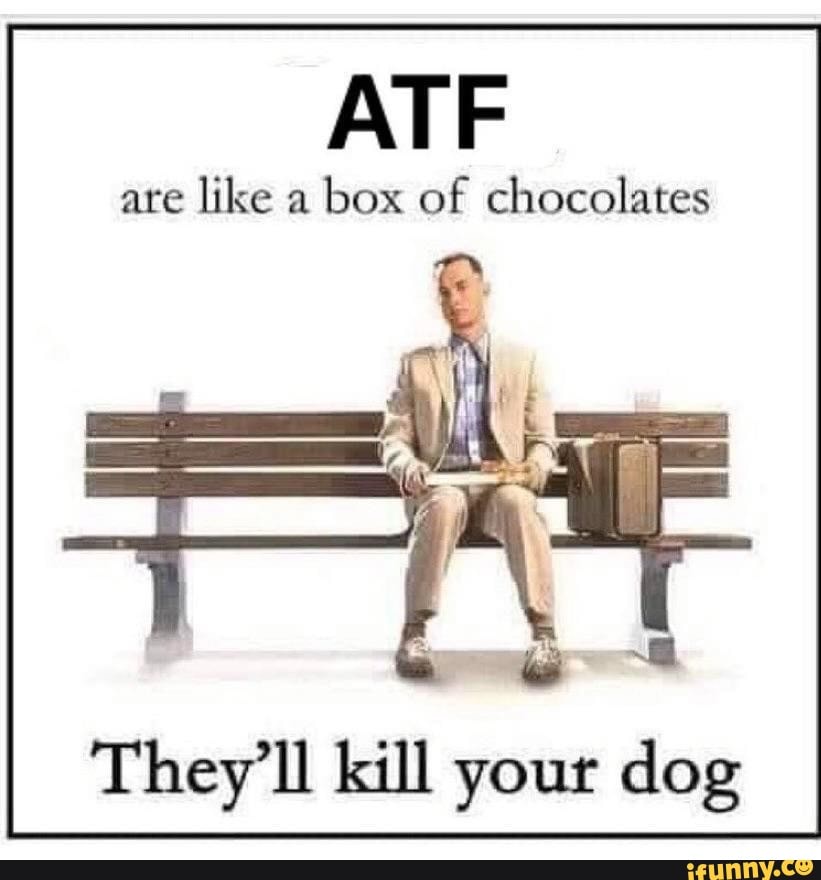 ATF are like a box of chocolates They'll kill your dog - iFunny