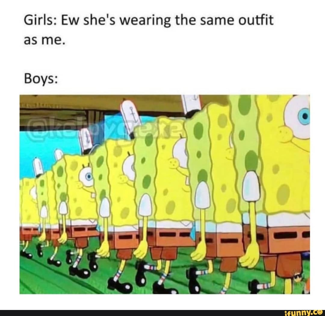Girls: Ew she's wearing the same outfit as me. Boys: - iFunny