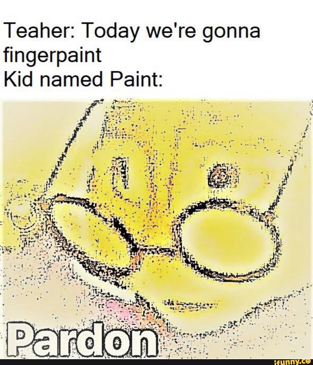 Teaher: Today we're gonna fingerpaint Kid named Paint: - iFunny