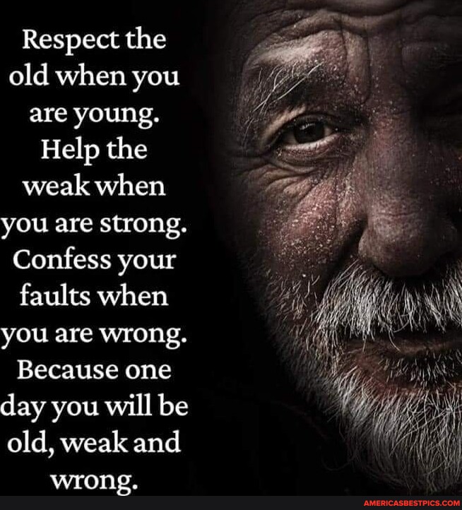 Respect the old when you are young. Help the weak when you are strong ...