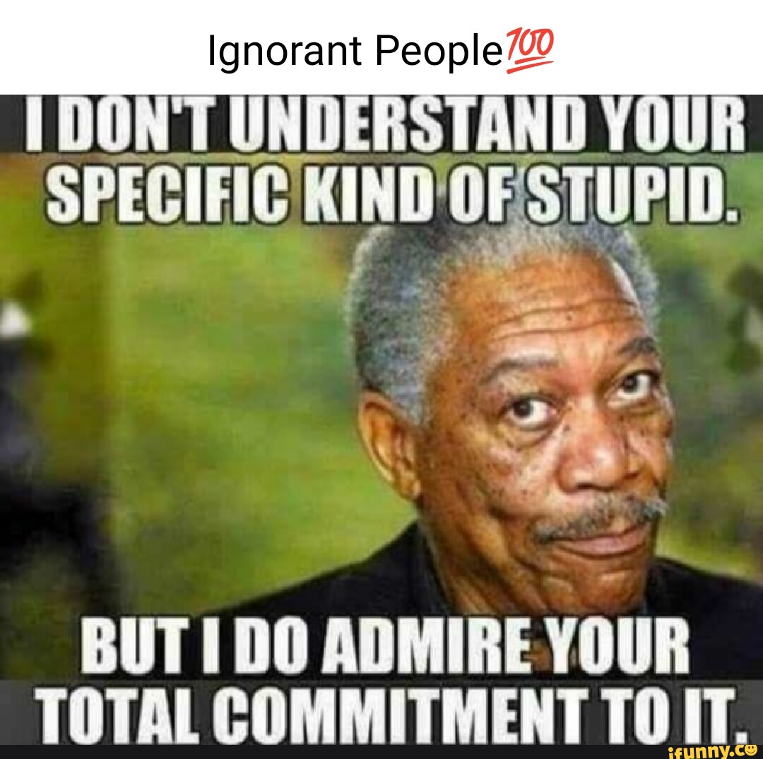 Ignorant DON'T UNDERSTAND YOUR SPECIFIC we BUT ADMIRE YOUR TOTAL ...