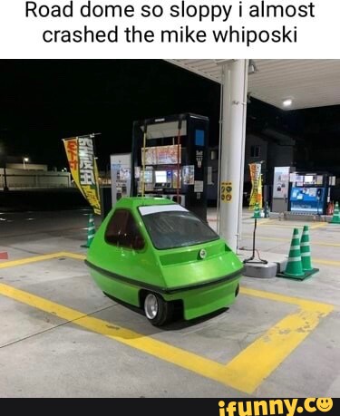 Road dome so sloppy I almost crashed the mike whiposki - iFunny