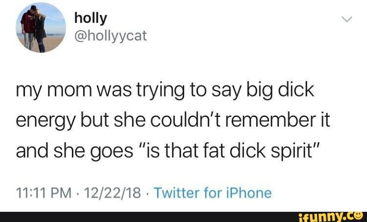 My mom was trying to say big dick energy but she couldn’t remember it ...