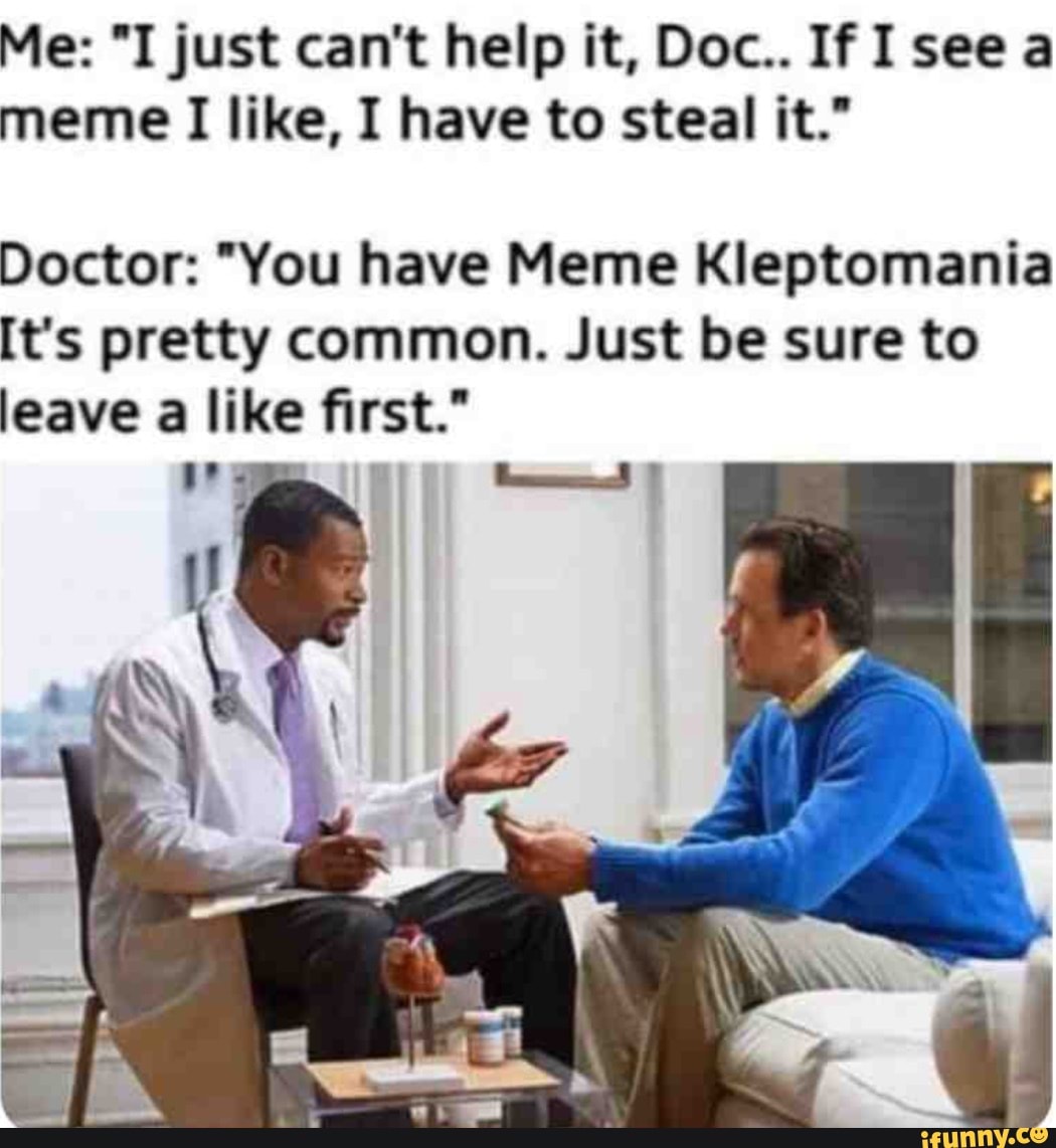 Me: "I just can't help it, Doc.. If see meme I like, I have to steal it ...
