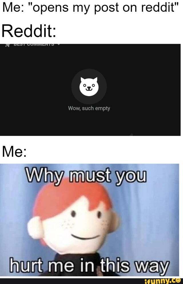 Me: "opens my post on reddit" Reddit: Wow, such empty Why must you ur ...