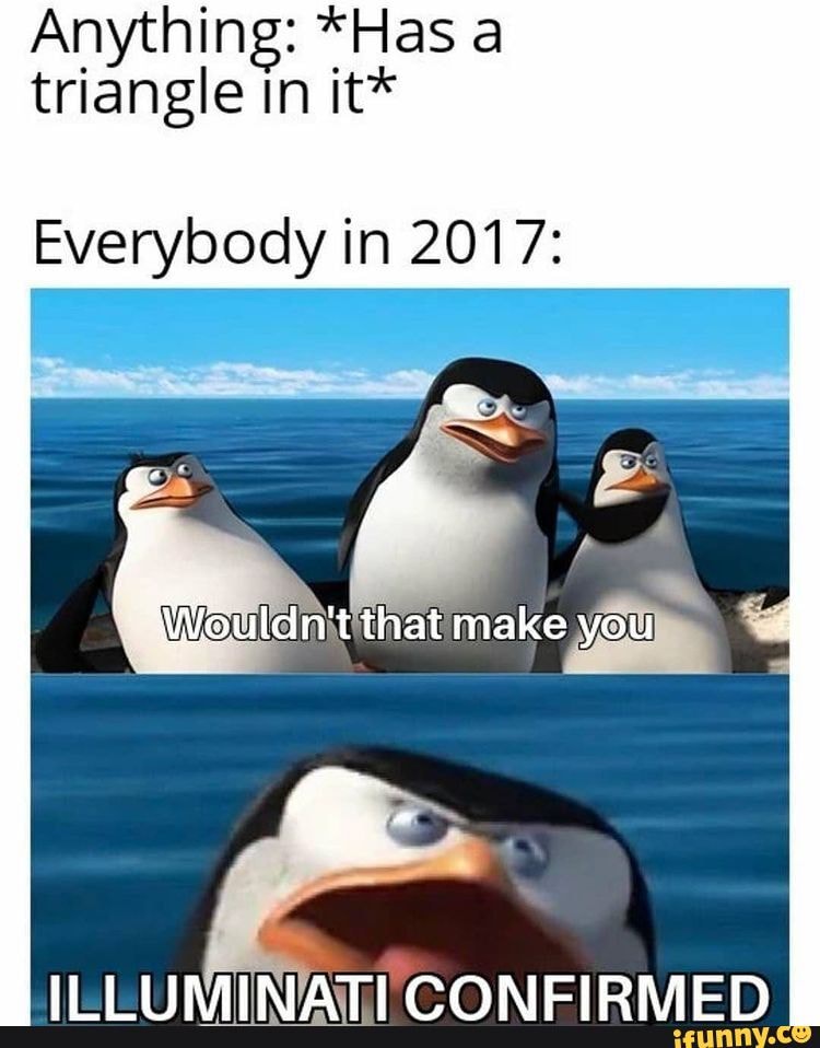 Anything: *Has a triangle in it* Everybody in 2017: ldn't that make you ...