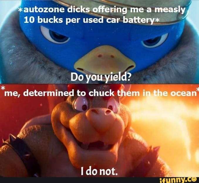 " autozone dicks offering me a measly 10 bucks per used car battery* Do ...