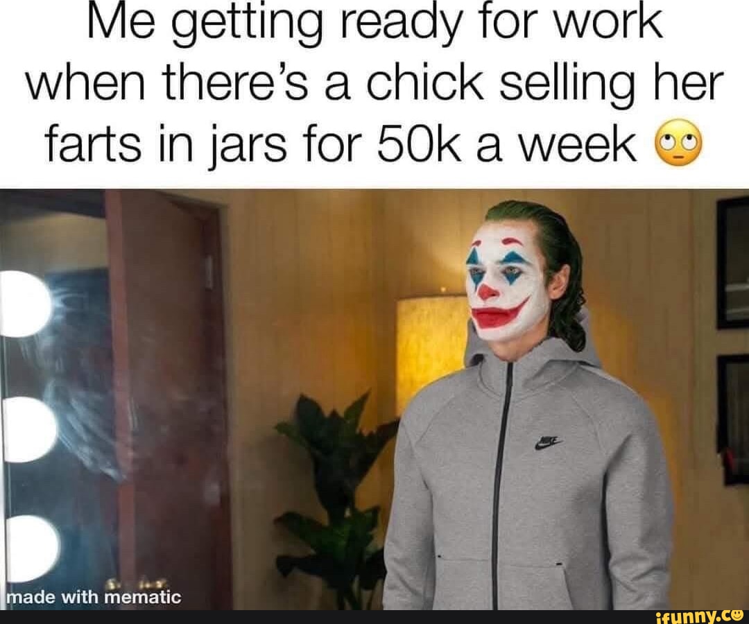 Me getting ready tor work when there's a chick selling her farts in ...