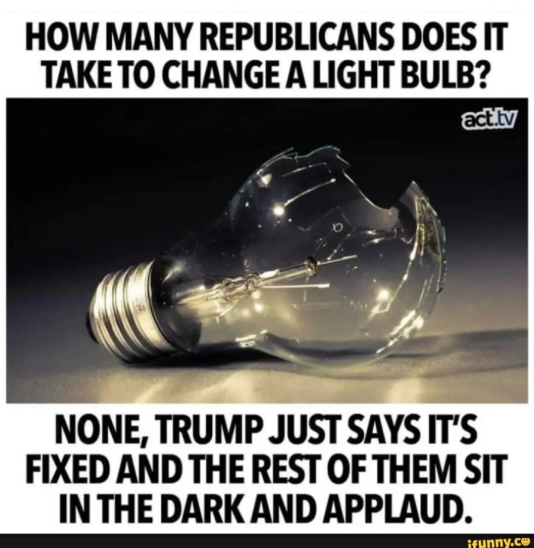 HOW MANY REPUBLICANS DOES IT TAKE TO CHANGE A LIGHT BULB? NONE, TRUMP ...