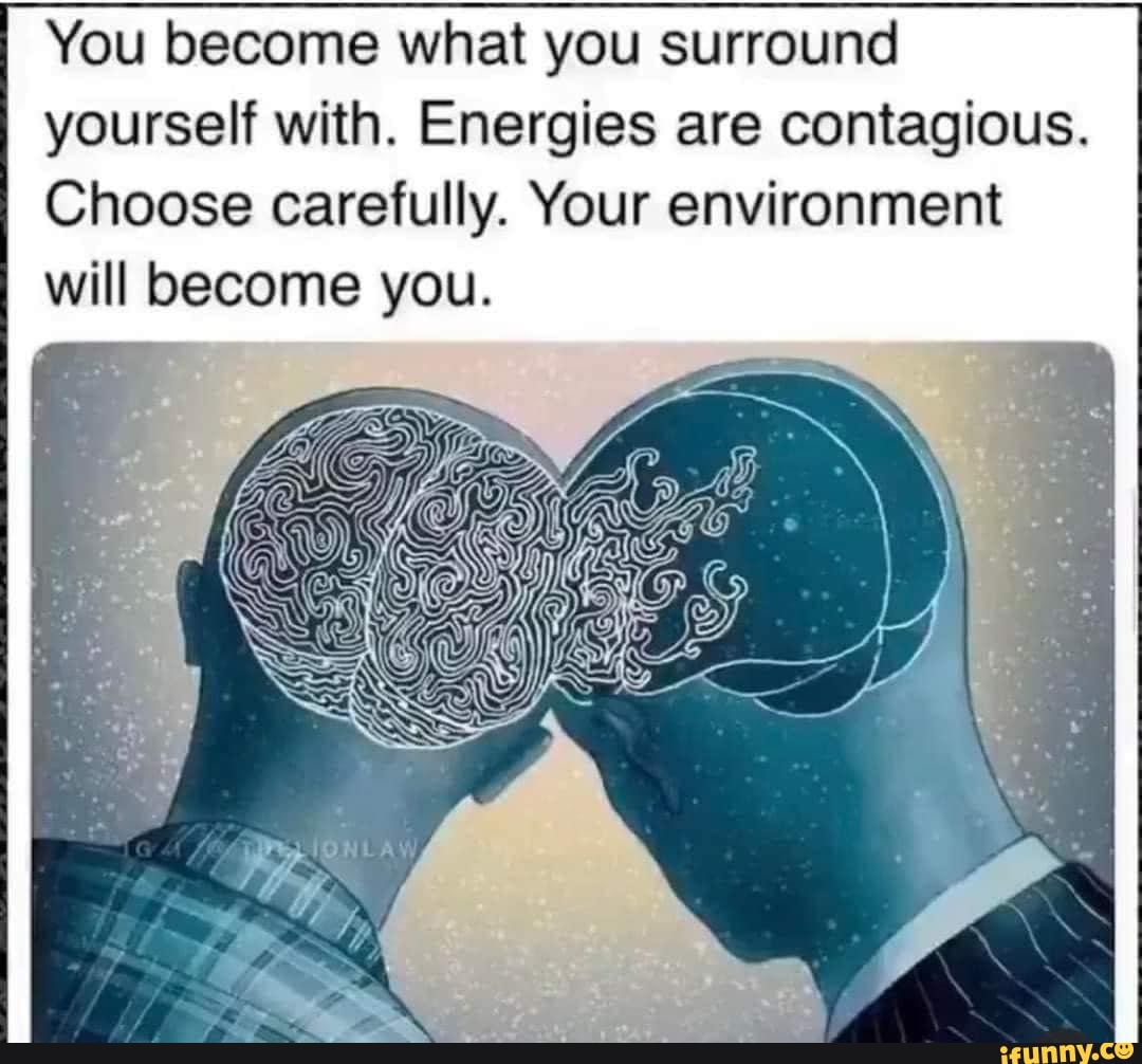 You become what you surround yourself with. Energies are contagious. I ...