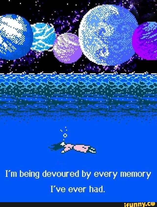 I'm being devoured by every memory I've ever had. - iFunny