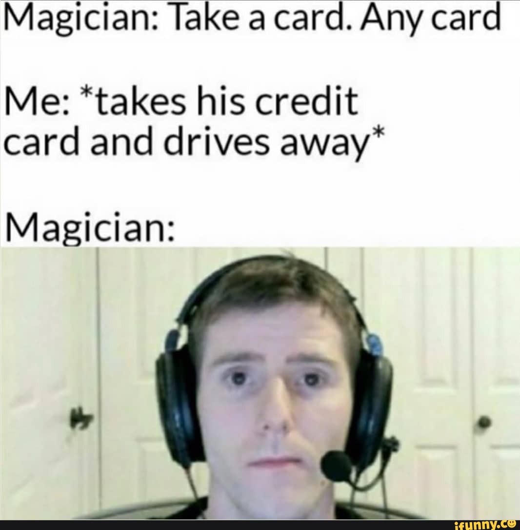 Magician: Take a card. Any card Me: *takes his credit card and drives ...