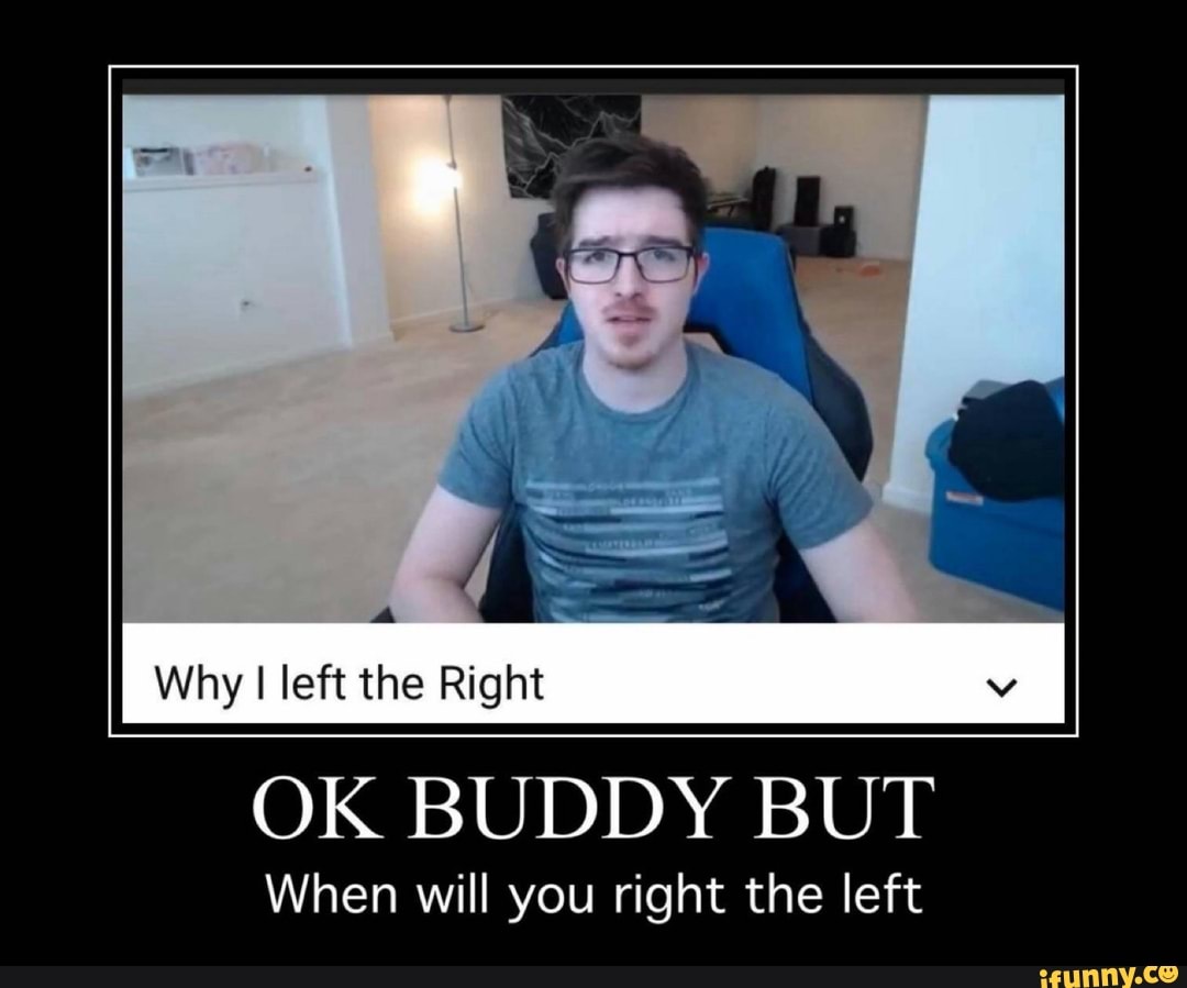 Why I left the Right OK BUDDY BUT When will you right the left - iFunny