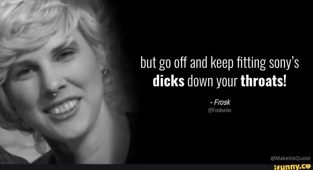 Frosk's quote on Sony fans - but go off and keep fitting sony's dicks ...