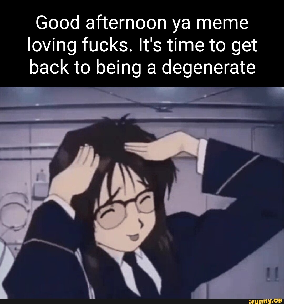 Good afternoon ya meme loving fucks. It's time to get back to being a ...