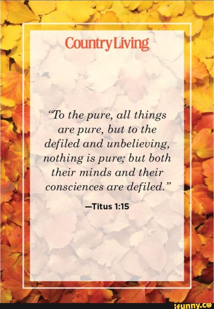 Country Living be "To the pure, all things are pure, but to the defiled ...