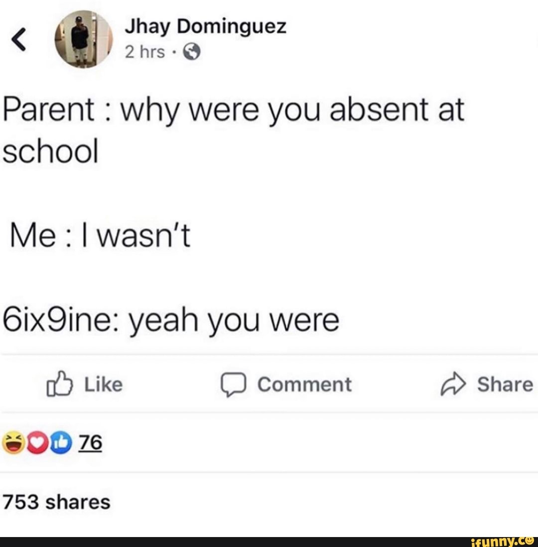 Parent : Why were you absent at school Me : Iwasn’t 6ix9ine: yeah you ...