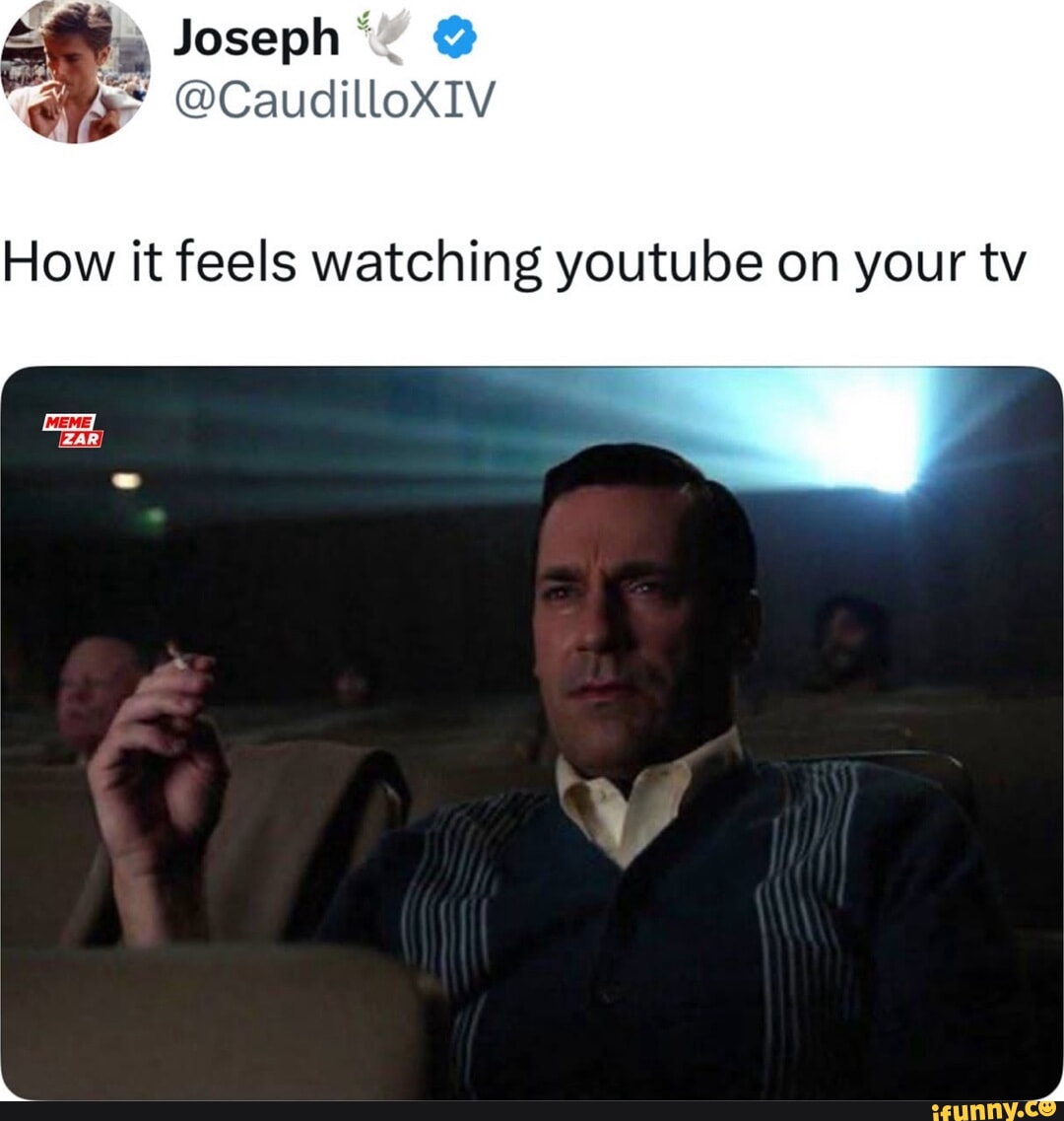 Joseph @CaudilloxIV How it feels watching youtube on your tv - iFunny