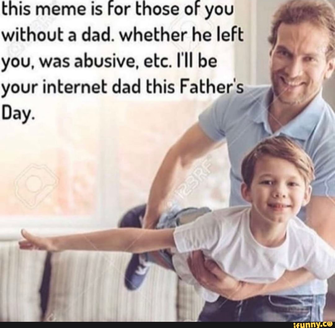 This meme is for those of you without a dad. whether he left you. was ...