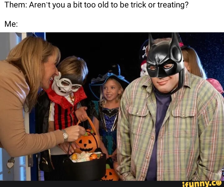 Them: Aren't you a bit too old to be trick or treating? Me: - iFunny