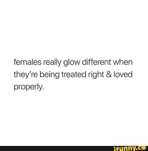 Females really glow different when they're being treated right & loved ...