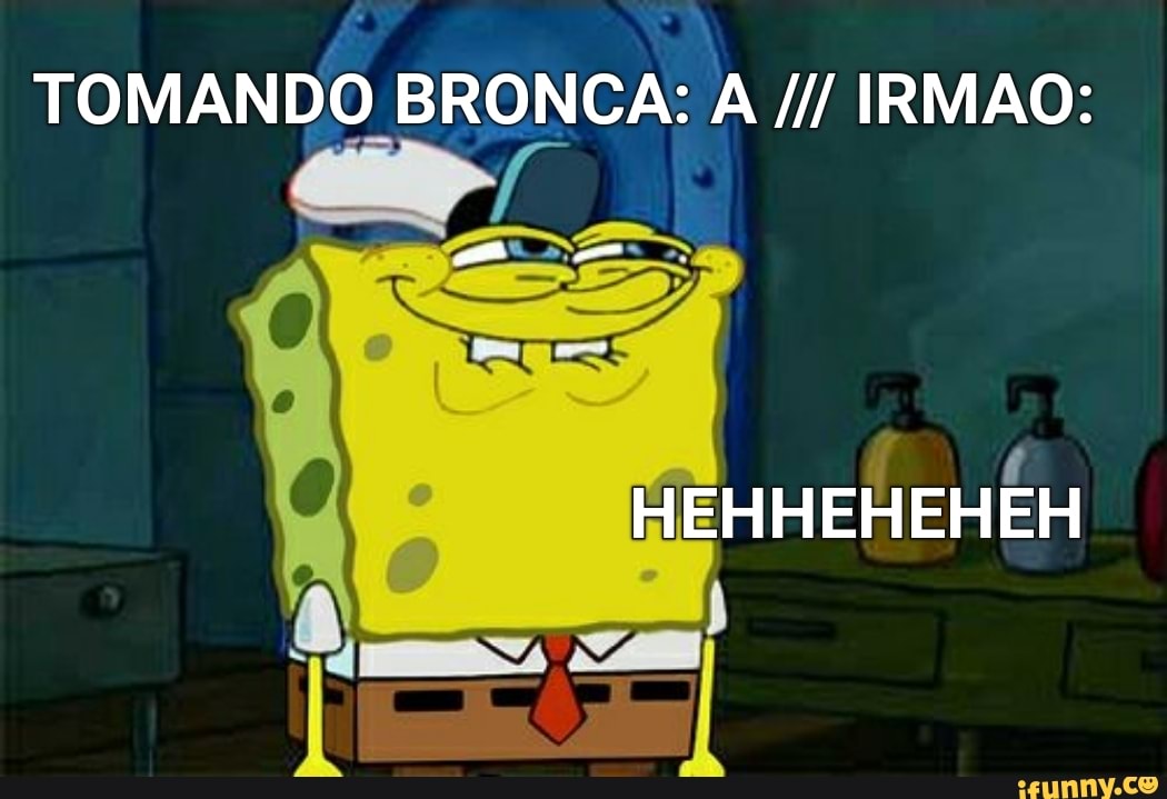 TOMANDO BRONCA: A IRMÃO: - iFunny