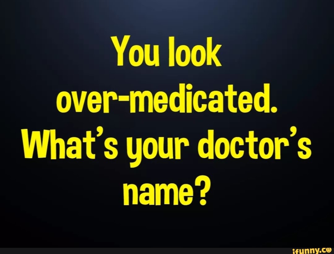 You look over-medicated. What's your doctor's name? - iFunny